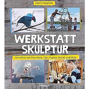 Werkstatt Skulptur: Gestalten mit Ton, Stein, Gips, Papier, Metall und Holz