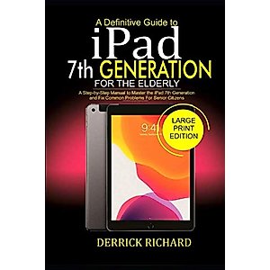 A Definitive Guide to IPAD 7TH GENERATION FOR THE ELDERLY: A Step-by-Step Manual to Master the iPad 7th Generation and Fix Common Problems For Senior Citizens