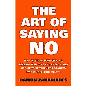 The Art Of Saying NO: How To Stand Your Ground, Reclaim Your Time And Energy, And Refuse To Be Taken For Granted (Without Feeling Guilty!) (The Art Of Living Well)
