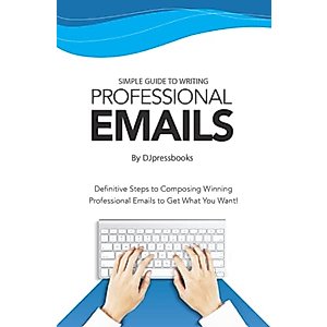 Simple Guide to Writing Professional Emails: Definitive Steps to Composing Winning Professional Emails to Get What You Want!