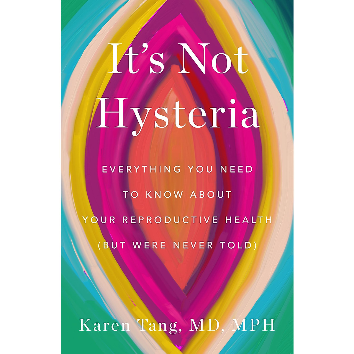 It's Not Hysteria: Everything You Need to Know About Your Reproductive Health (but Were Never Told)