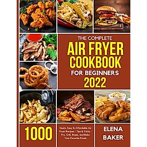 The Complete Air Fryer Cookbook for Beginners 2022: 1000 Quick, Easy & Affordable Air Fryer Recipes - Tips & Tricks - Fry, Grill, Roast, and Bake Your Favorite Foods