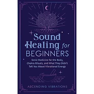Sound Healing For Beginners: Sonic Medicine for the Body, Chakra Rituals and What They Didn’t Tell You About Vibrational Energy (Sound Healing and Somatic Mindfulness)
