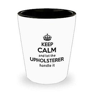 For Upholsterer Keep Calm And Let The Upholsterer Handle It Funny Witty Gag Ideas Drinking Shot Glass Shooter Birthday Stocking Stuffer