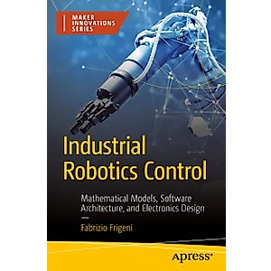Industrial Robotics Control: Mathematical Models, Software Architecture, and Electronics Design (Maker Innovations Series)