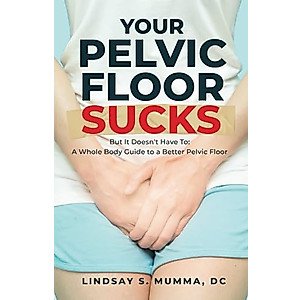 Your Pelvic Floor Sucks: But It Doesn't Have To: A Whole Body Guide to a Better Pelvic Floor