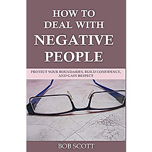 How to Deal with Negative People: Protect Your Boundaries, Build Confidence, And Gain Respect
