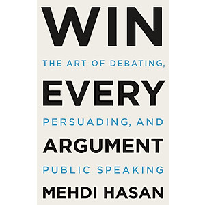 Win Every Argument: The Art of Debating, Persuading, and Public Speaking