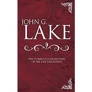 John G. Lake: The Complete Collection of His Life Teachings