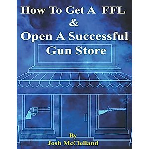 How To Get Your FFL (Federal Firearms License) and Open A Successful Gun Store: Step by step reference guide to obtaining FFL License and operating retail firearms business