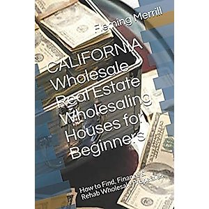 CALIFORNIA Wholesale Real Estate Wholesaling Houses for Beginners: How to Find, Finance & Rehab Wholesale Properties
