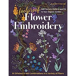 Foolproof Flower Embroidery: 80 Stitches & 400 Combinations in a Variety of Fibers; Add Texture, Color & Sparkle to Your Organic Garden