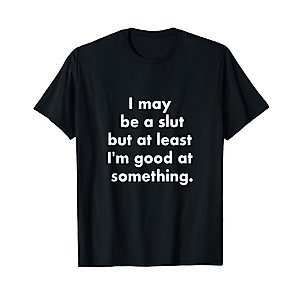 I May Be A Slut But At Least I'm Good At Something T-Shirt