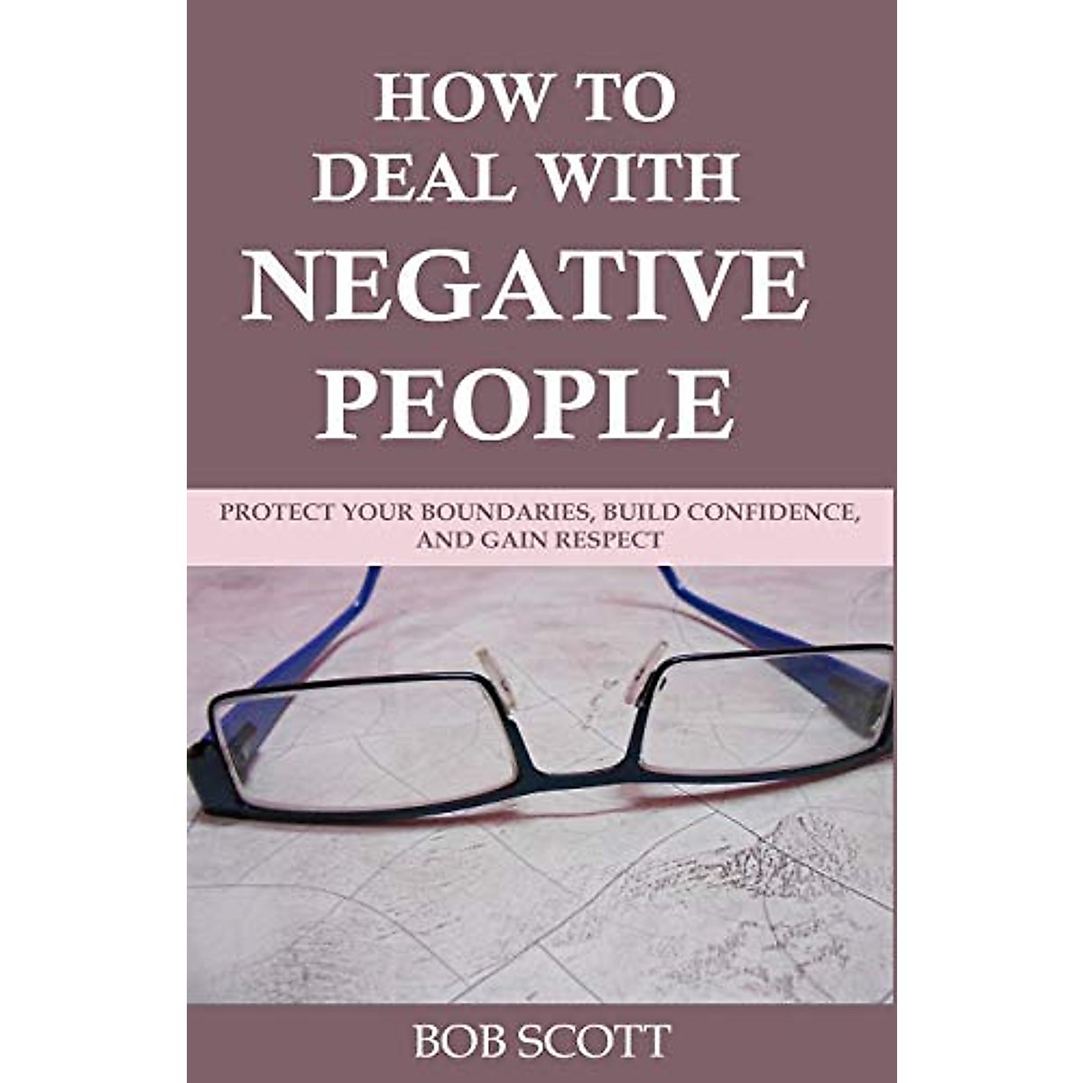 How to Deal with Negative People: Protect Your Boundaries, Build Confidence, And Gain Respect