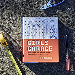 Girls Garage: How to Use Any Tool, Tackle Any Project, and Build the World You Want to See