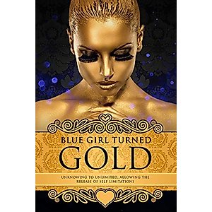 Blue Girl Turned Gold: Volume 3 - Unknowing to Unlimited: Allowing the Release of Self Limitations