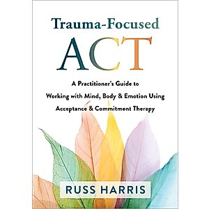 Trauma-Focused ACT: A Practitioner’s Guide to Working with Mind, Body, and Emotion Using Acceptance and Commitment Therapy
