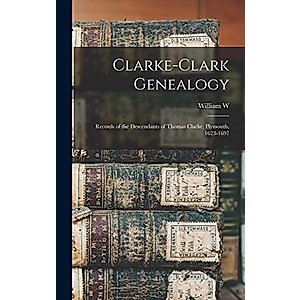 Clarke-Clark Genealogy: Records of the Descendants of Thomas Clarke, Plymouth, 1623-1697