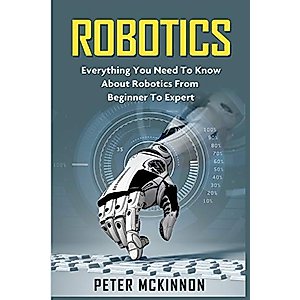 Robotics: Everything You Need to Know About Robotics from Beginner to Expert