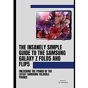 The Insanely Simple Guide to the Samsung Galaxy Z Fold 5 and Flip 5: Unlocking the Power of the Latest Samsung Foldable Phones