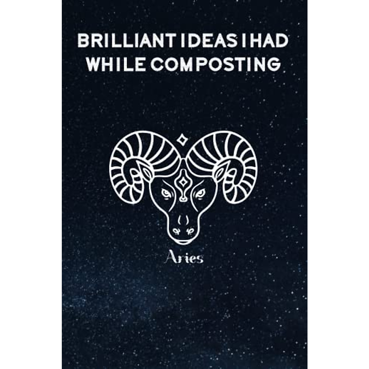 Brilliant Ideas I Had While Composting: Funny Gag Gift Notebook Journal For Co-workers, Friends and Family | Funny Office Notebooks, 6x9 lined Notebook, 120 Pages: Aries Zodiac Sign Cover