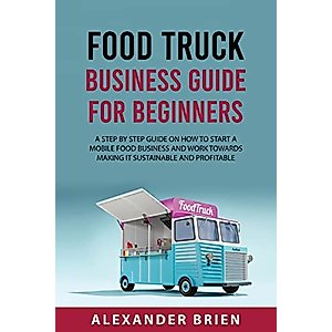 Food Truck Business Guide for Beginners: A STEP BY STEP GUIDE ON HOW TO START A MOBILEsFOOD BUSINESS AND WORK TOWARDS MAKING IT SUSTAINABLE AND PROFITABLE