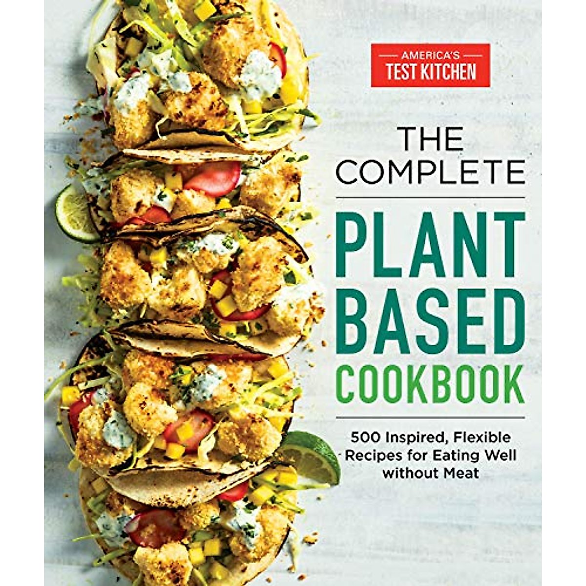 The Complete Plant-Based Cookbook: 500 Inspired, Flexible Recipes for Eating Well Without Meat (The Complete ATK Cookbook Series)