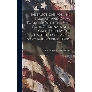 Instructions For The Trumpet And Drum, Together With The Full Code Of Signals And Calls Used By The United States Army, Navy And Marine Corps
