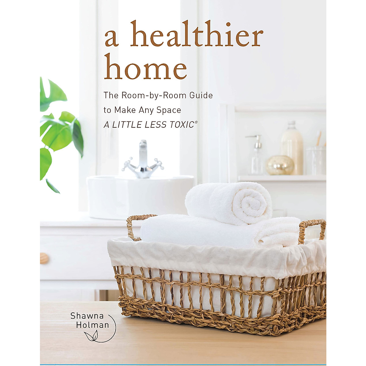A Healthier Home: The Room by Room Guide to Make Any Space A Little Less Toxic