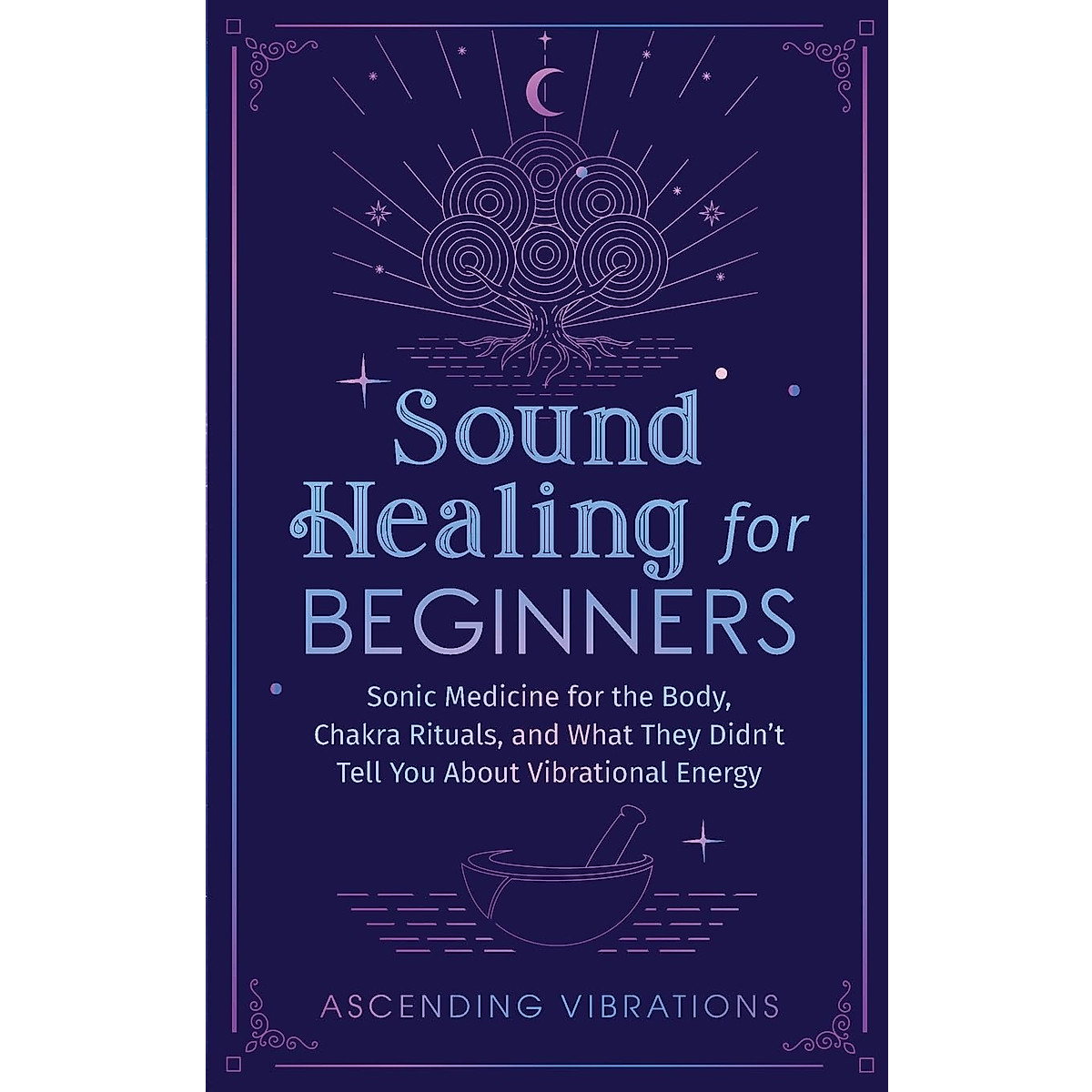 Sound Healing For Beginners: Sonic Medicine for the Body, Chakra Rituals and What They Didn’t Tell You About Vibrational Energy (Sound Healing and Somatic Mindfulness)