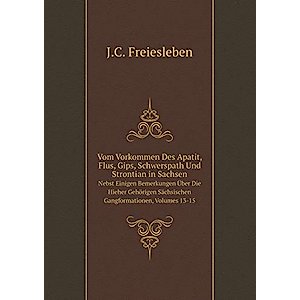 Vom Vorkommen Des Apatit, Flus, Gips, Schwerspath Und Strontian in Sachsen Nebst Einigen Bemerkungen Über Die Hieher Gehörigen Sächsischen Gangformationen, Volumes 13-15 (German Edition)