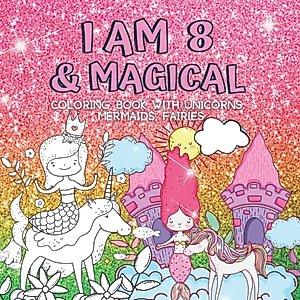 8 Year Old Girl Gifts : I Am 8 & Magical | Coloring Book with Unicorns, Mermaids, Fairies: Cute Birthday / Christmas Gift For Little Girl Age 8