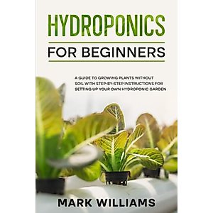 Hydroponics for Beginners: A Guide to Growing Plants Without Soil with Step-by-Step Instructions for Setting Up Your Own Hydroponic Garden