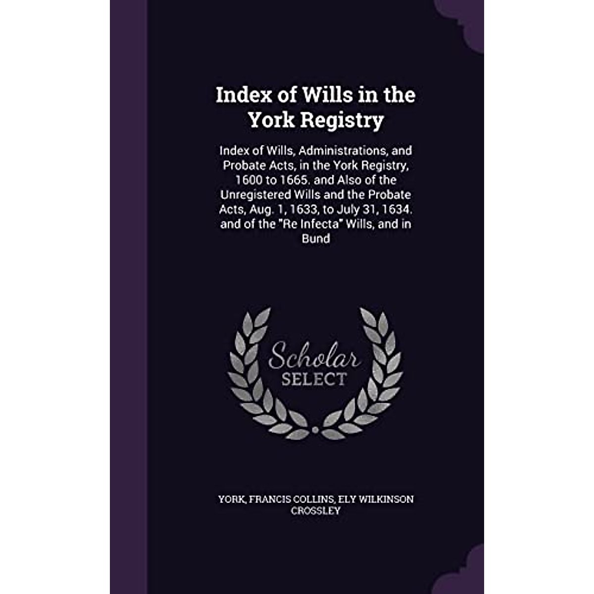 Index of Wills in the York Registry: Index of Wills, Administrations, and Probate Acts, in the York Registry, 1600 to 1665. and Also of the ... and of the "Re Infecta" Wills, and in Bund
