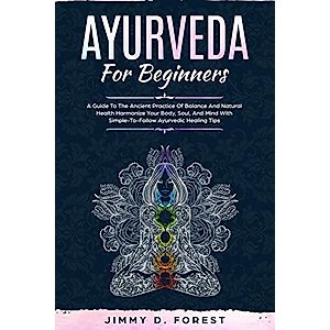 Ayurveda For Beginners: A Guide To The Ancient Practice Of Balance And Natural Health Harmonize Your Body, Soul, And Mind With Simple-To-Follow Ayurvedic Healing Tips