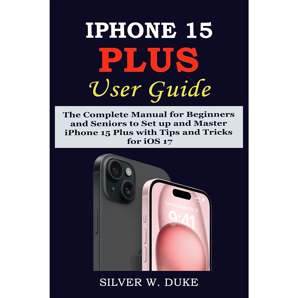 IPHONE 15 PLUS USER GUIDE: The Complete Step By Step Manual for Beginners and Seniors to Set up and Master iPhone 15 Plus With Tips And Tricks For iOS 17