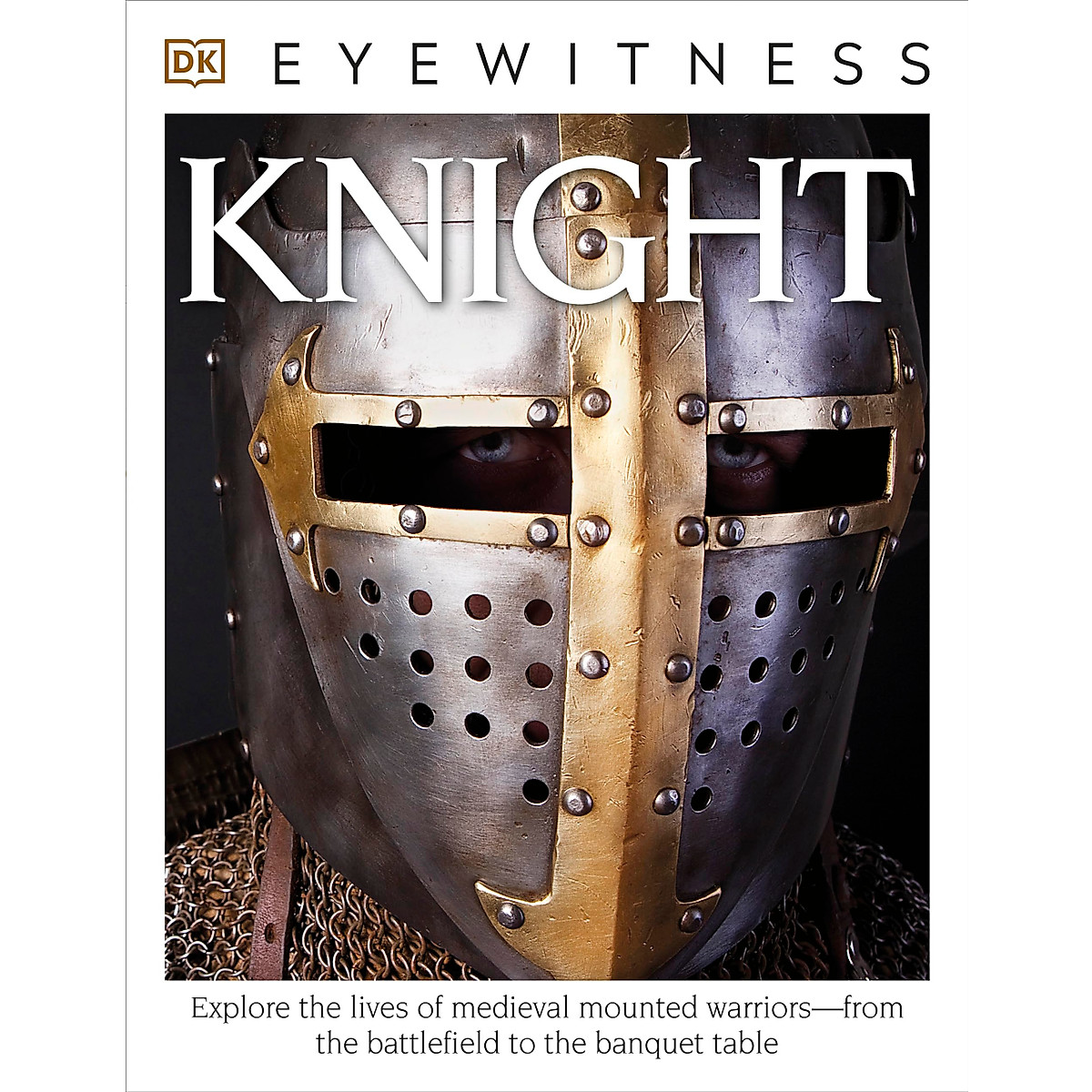 Eyewitness Knight: Explore the Lives of Medieval Mounted Warriors―from the Battlefield to the Banqu (DK Eyewitness)