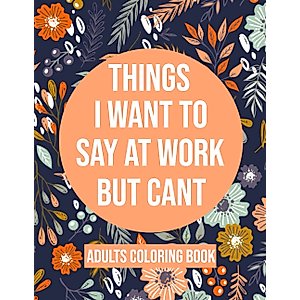 Things I Want To Say At Work But Cant Coloring Book: Adult Coloring Book With Funny Swear Words For Stress Relief - Sarcastic Gag Gift For Friends , Coworkers And Family .