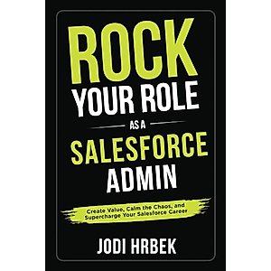Rock your Role as a Salesforce Admin: Create Value, Calm the Chaos, and Supercharge your Salesforce Career
