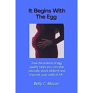 It Begins With The Egg:: How the science of egg quality helps you conceive naturally, avoid stillbirth and improve your odds of IVF.