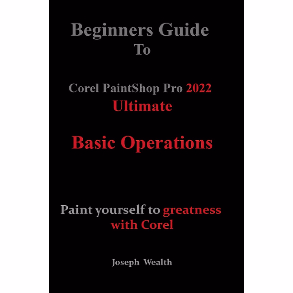 Beginners Guide to Corel PaintShop Pro 2022 Ultimate: Basic operations: Paint yourself to greatness with Corel (COREL PAINTSHOP PRO 2022 ULTIMATE USER GUIDE FOR BEGINNERS)