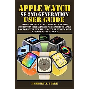 APPLE WATCH SE 2ND GENERATION USER GUIDE: A Complete User Manual with Step By Step Instruction For Beginners And Seniors To Learn How To Use The New ... Tips & Tricks (Apple Device Manuals by Clark)