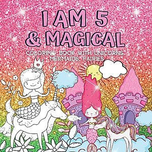 Gifts for 5 Year Old Girls : I Am 5 & Magical | Coloring Book with Unicorns, Mermaids, Fairies: Cute Birthday / Christmas Gift For Little Girl Age 5