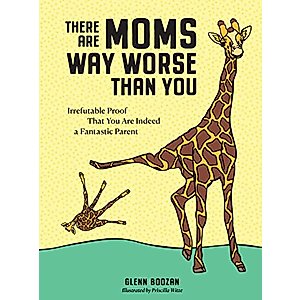 There Are Moms Way Worse Than You: Irrefutable Proof That You Are Indeed a Fantastic Parent