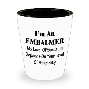 Im an Embalmer Shot Glass Shotglass Drinkware - Novelty Gifts for Mortuary Science Graduate Student Funeral Owner Undertaker Funny Cute Gag Appreciation Idea - Level of Sarcasm Depends