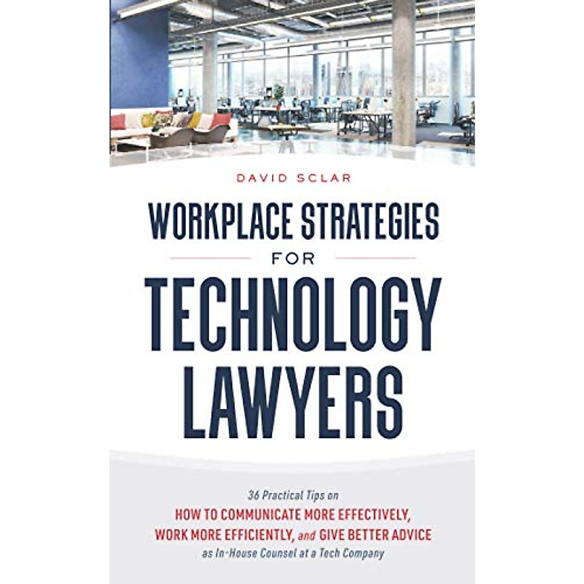 Workplace Strategies for Technology Lawyers: 36 Practical Tips on How to Communicate More Effectively, Work More Efficiently, and Give Better Advice as In-House Counsel at a Tech Company