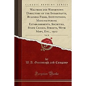 Waltham and Watertown Directory of the Inhabitants, Business Firms, Institutions, Manufacturing Establishments, Societies, State Census, Streets, With Maps, Etc., 1912, Vol. 20 (Classic Reprint)