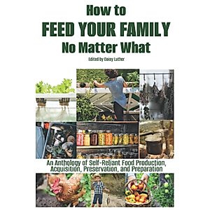 How to Feed Your Family No Matter What: An Anthology of Self-Reliant Food Production, Acquisition, Preservation, and Preparation (The Organic Prepper Anthologies)