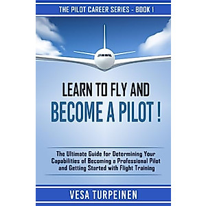 LEARN TO FLY AND BECOME A PILOT!: THE ULTIMATE GUIDE FOR DETERMINING YOUR CAPABILITIES OF BECOMING A PROFESSIONAL PILOT AND GETTING STARTED WITH FLIGHT TRAINING (The Pilot Career Series)