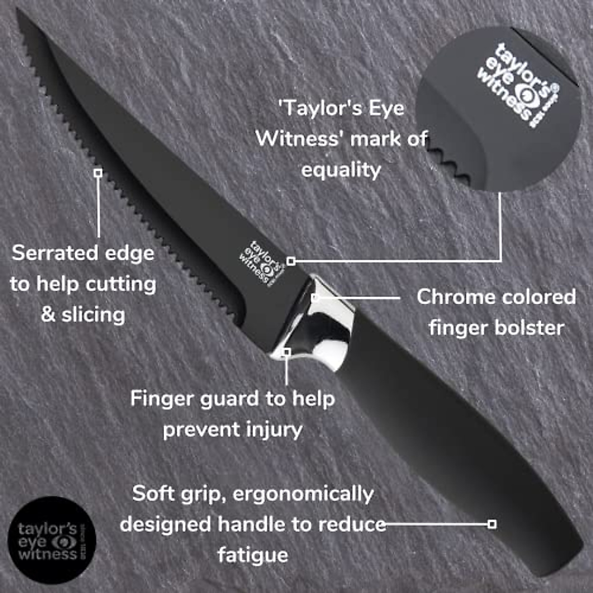 Steak Knives Set of 4 - Brooklyn by Taylors Eye Witness. Serrated black ceramic-coated blade with chrome-plated bolster. Corrosion-Free, Easy Clean Ceramic Coating. Soft Grip Handle. 2 Year Guarantee